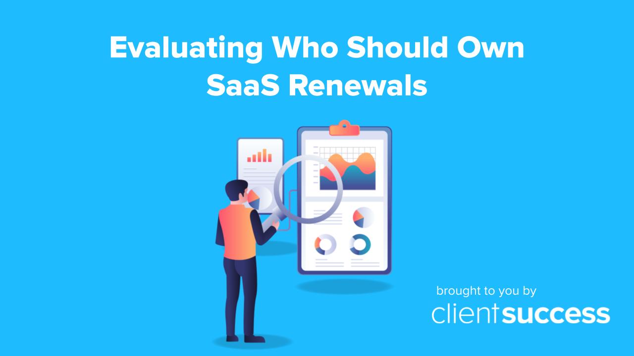 Evaluating Who Should Own Saas Renewals - ClientSuccess CSM Resources
