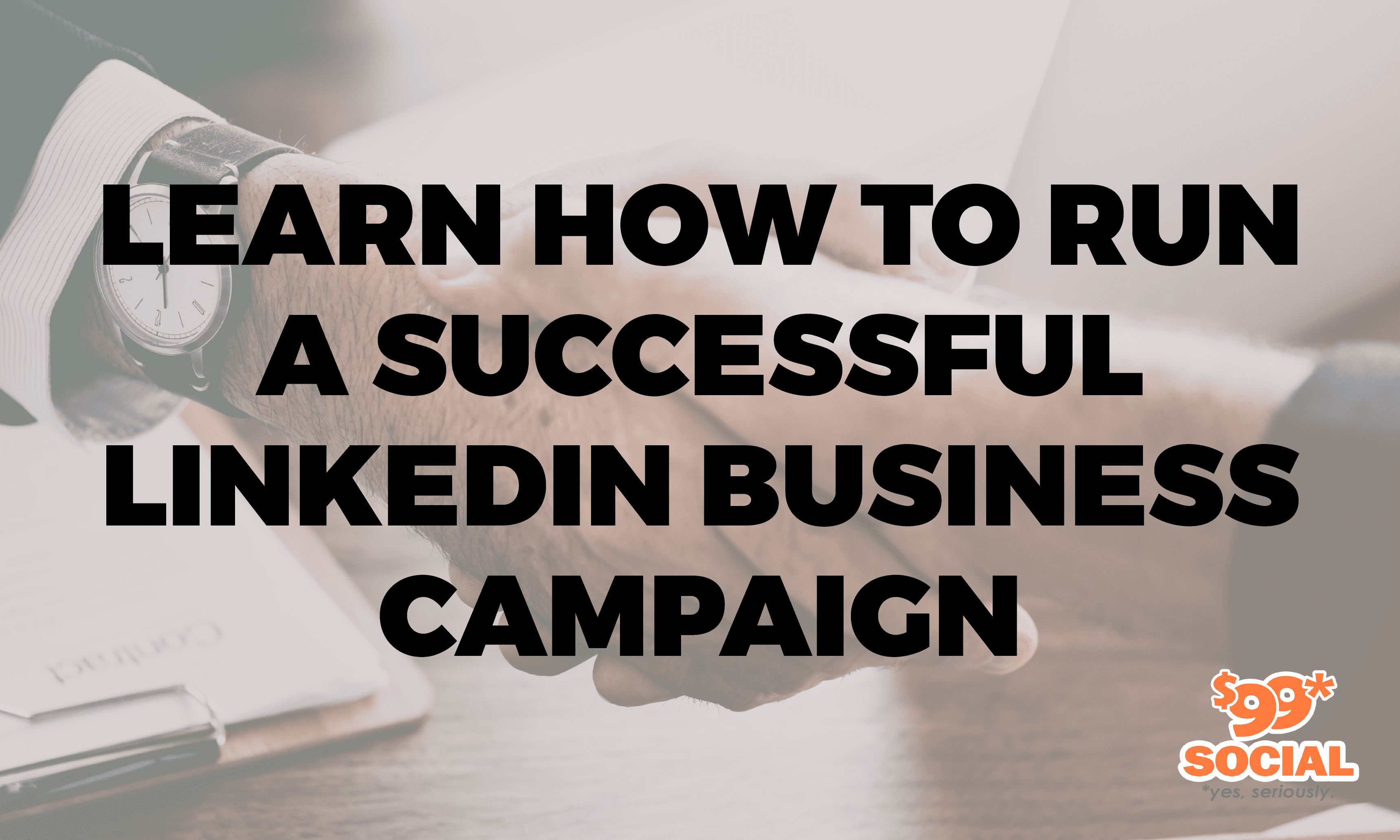 Learn How To Run A Successful LinkedIn Business Campaign - 99dollarsocial