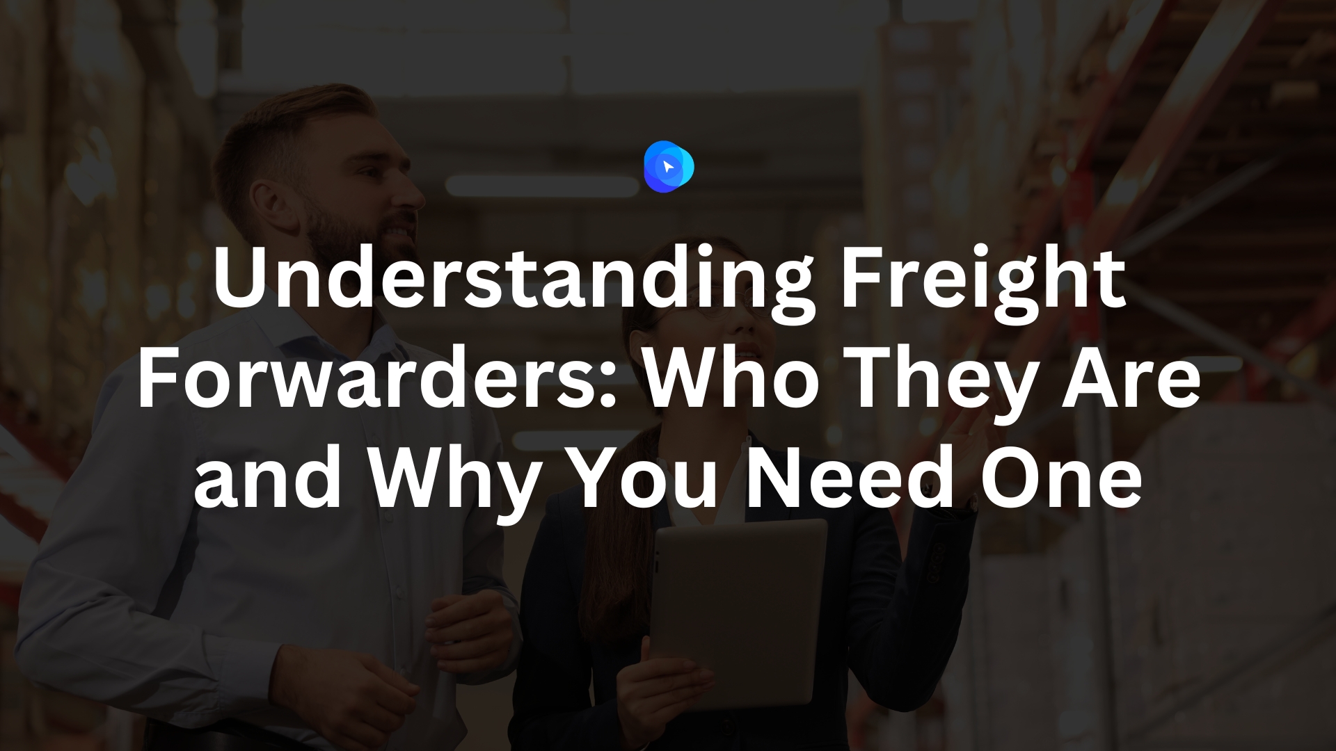 Understanding Freight Forwarders: Who They Are and Why You Need One