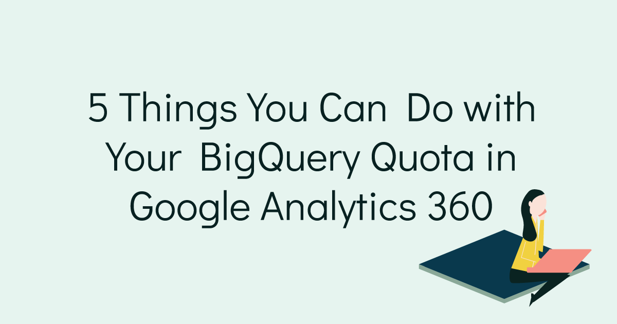5 Dinge, die Sie mit Ihrer BigQuery-Quote in Google Analytics 360 tun können