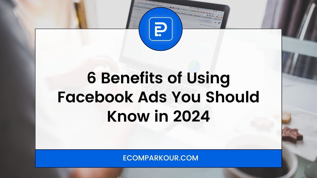 6 Benefits of Using Facebook Ads You Should Know in 2024