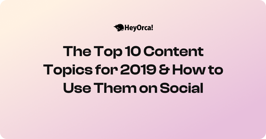 The Top 10 Content Topics for 2019 & How to Use Them on Social | HeyOrca