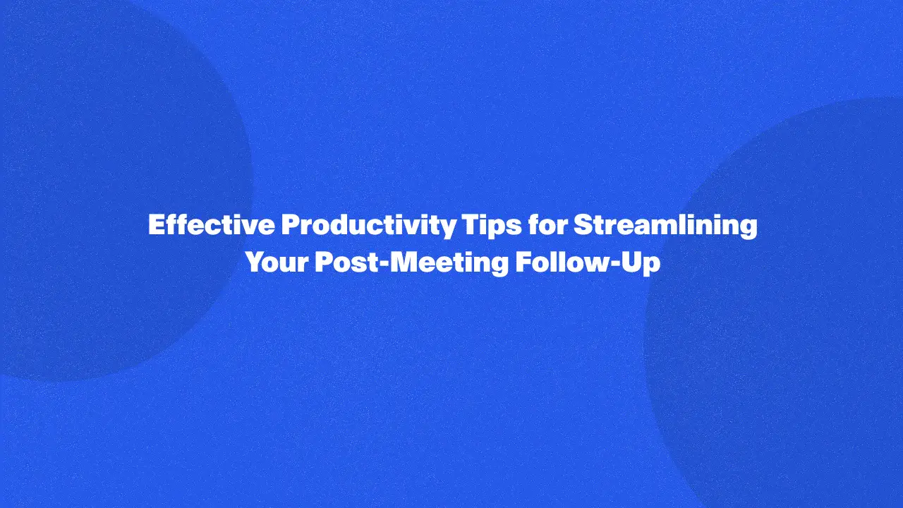 Productivity Tips For Streamlining Your Post-Meeting Follow-Up