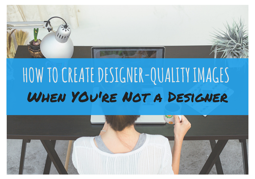 6 Tips for Creating Designer-Quality Images Quickly
