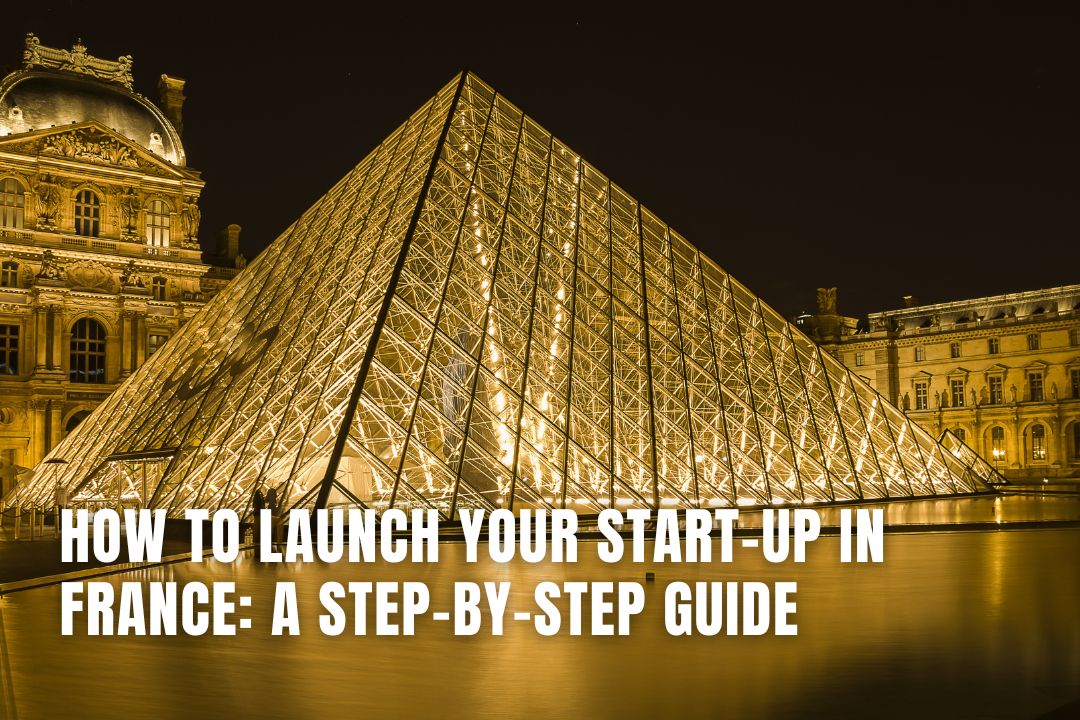 How to Launch Your Start-up in France: A Step-by-Step Guide