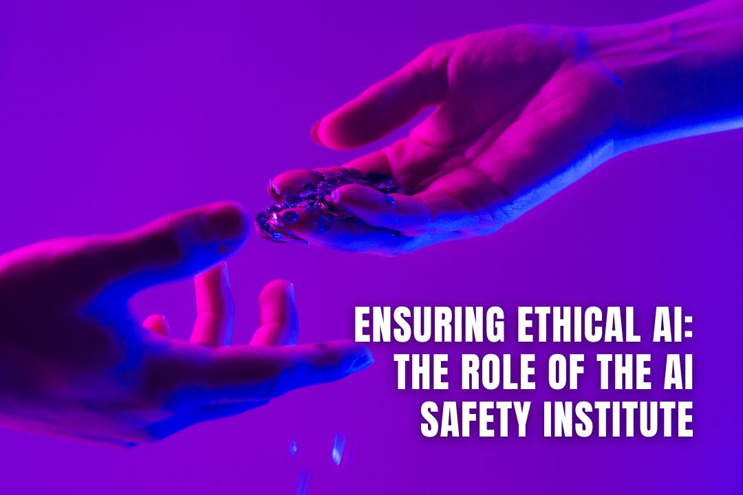 Ensuring Ethical AI: The Role of the AI Safety Institute