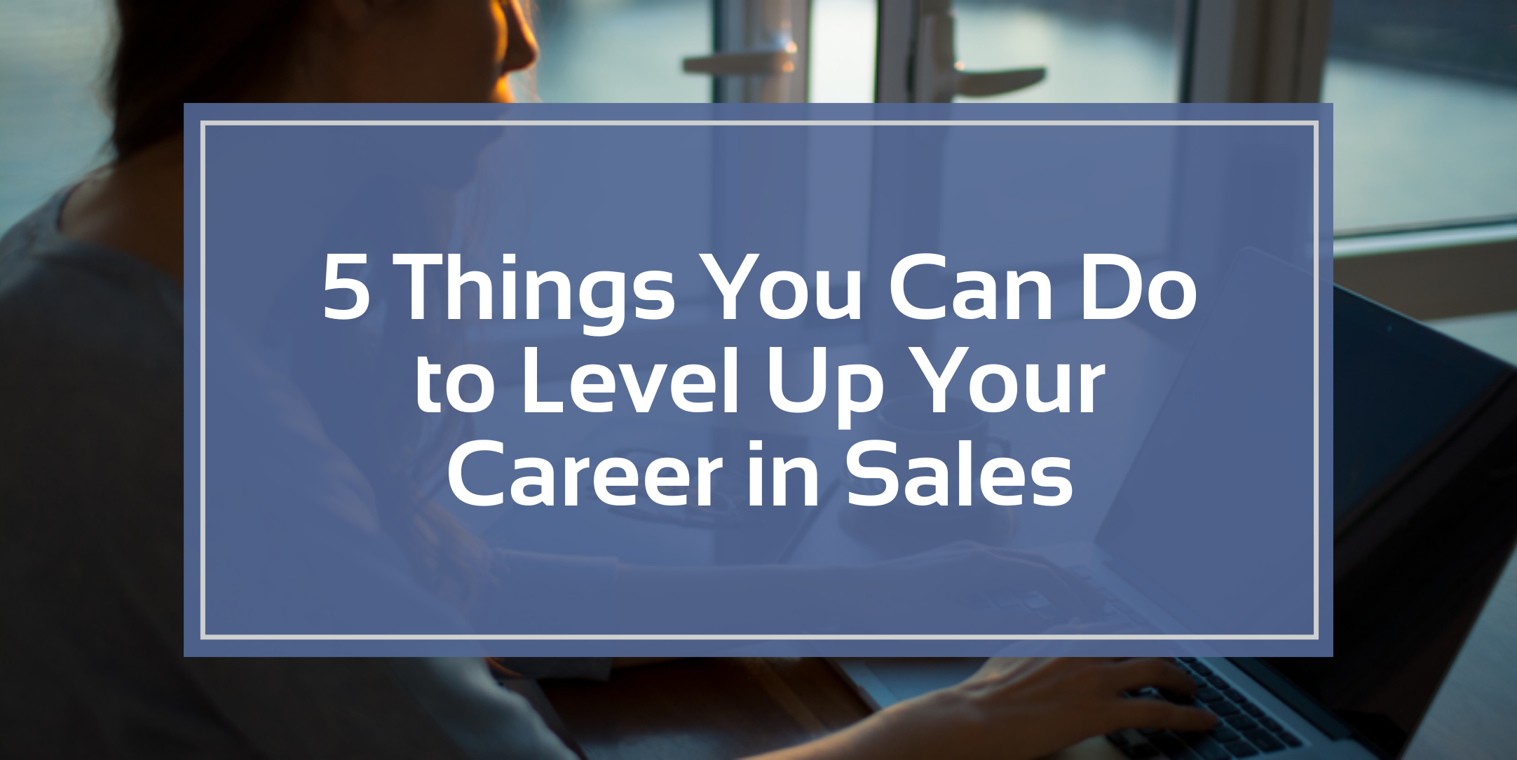 5 Things You Can Do to Level Up Your Career in Sales